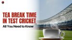Tea Break Time in Test Cricket: All You Need to Know - CricHeroes